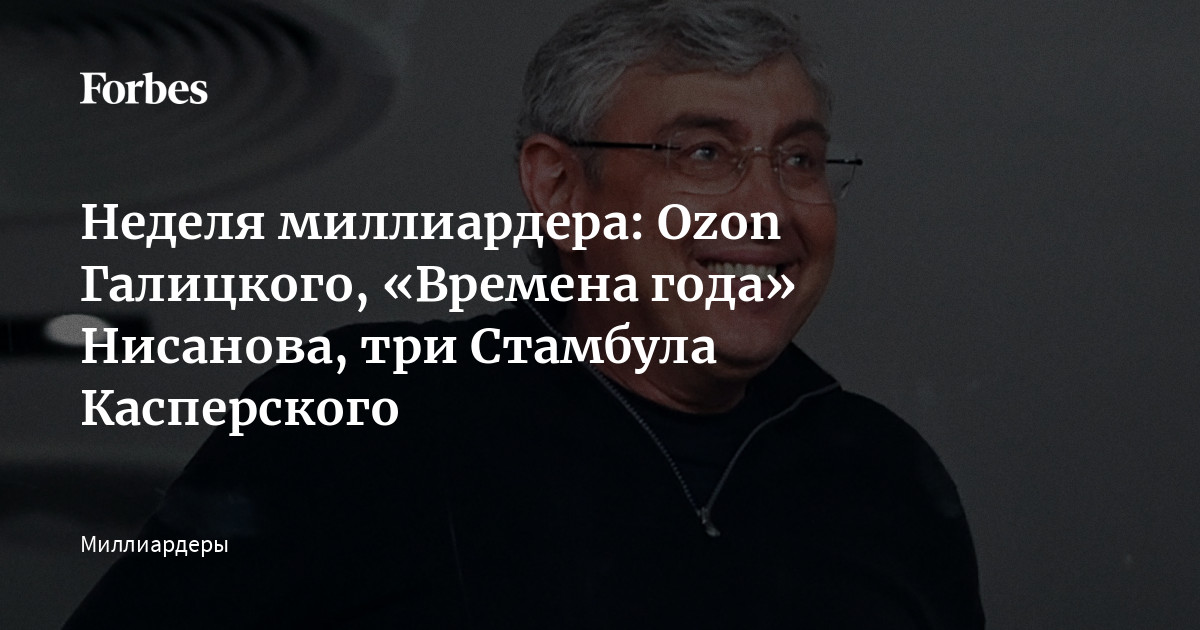 Неделя миллиардера: Ozon Галицкого, «Времена года» Нисанова, три Стамбула Касперского | Forbes.ru
