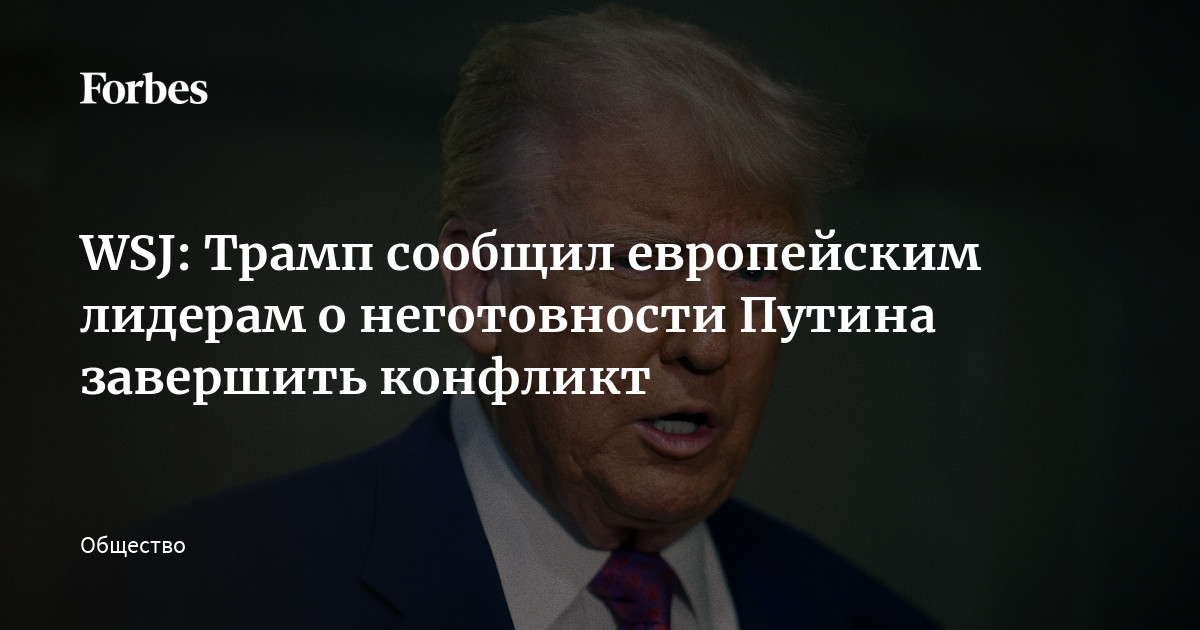 WSJ: Трамп сообщил европейским лидерам о неготовности Путина завершить конфликт | Forbes.ru