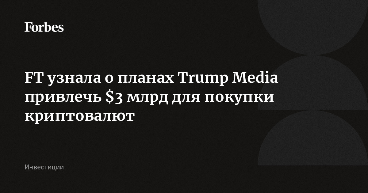 FT узнала о планах Trump Media привлечь $3 млрд для покупки криптовалют ...