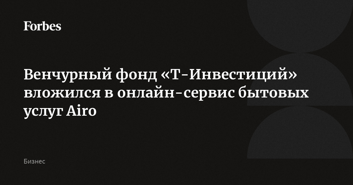 Венчурный фонд «Т-Инвестиций» вложился в онлайн-сервис бытовых услуг Airo | Forbes.ru