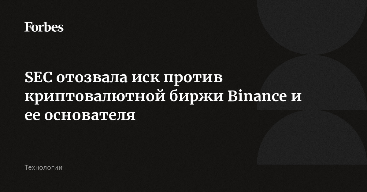 SEC отозвала иск против криптовалютной биржи Binance и ее основателя | Forbes.ru