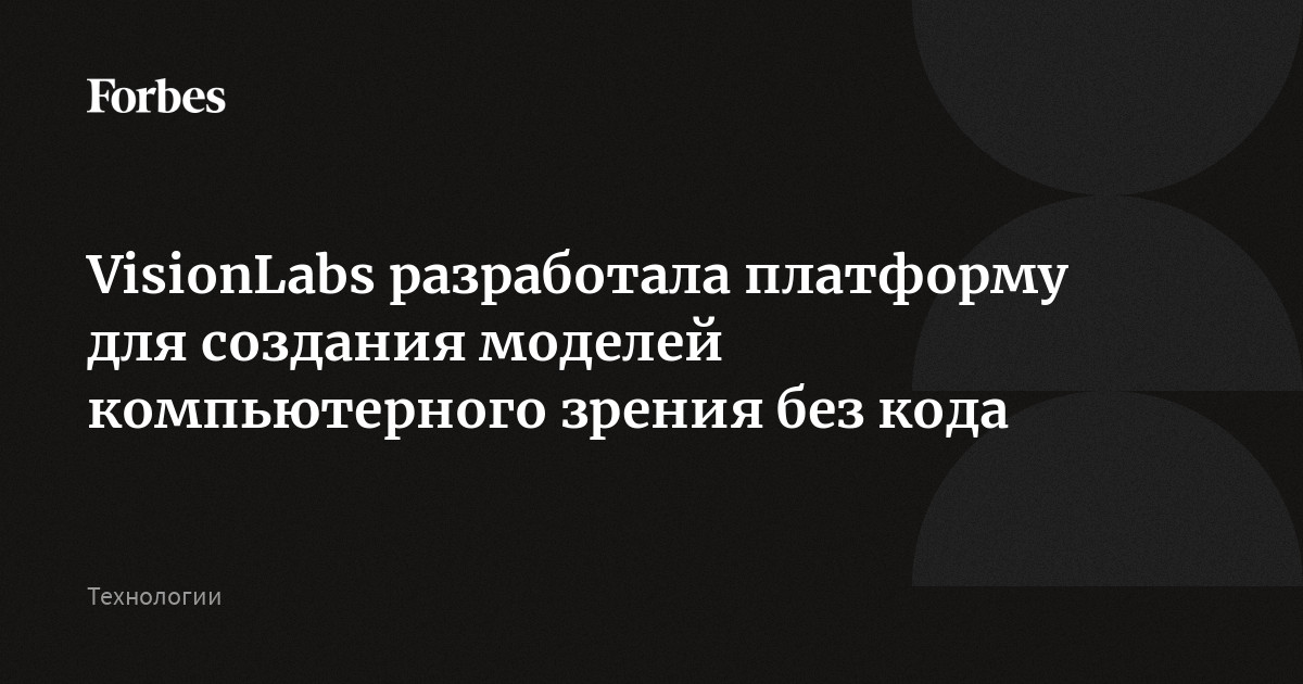VisionLabs разработала платформу для создания моделей компьютерного зрения без кода | Forbes.ru