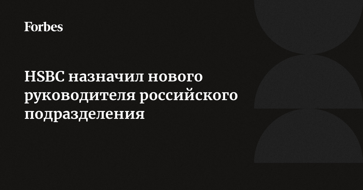 HSBC назначил нового руководителя российского подразделения | Forbes.ru