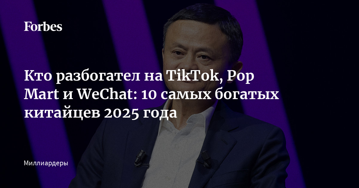 Кто разбогател на TikTok, Pop Mart и WeChat: 10 самых богатых китайцев 2025 года | Forbes.ru