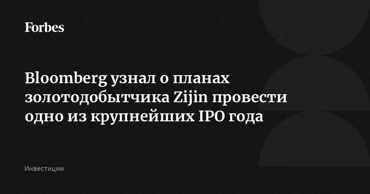 Bloomberg узнал о планах золотодобытчика Zijin провести одно из ...