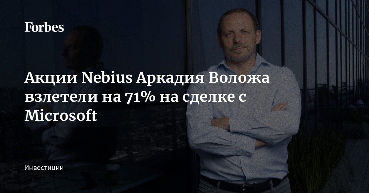Акции Nebius Аркадия Воложа взлетели на 71% на сделке с Microsoft | Forbes.ru