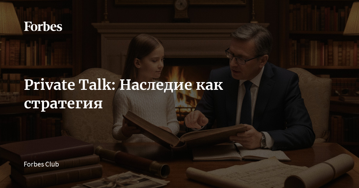 Private Talk: Наследие как стратегия | Forbes Сlub