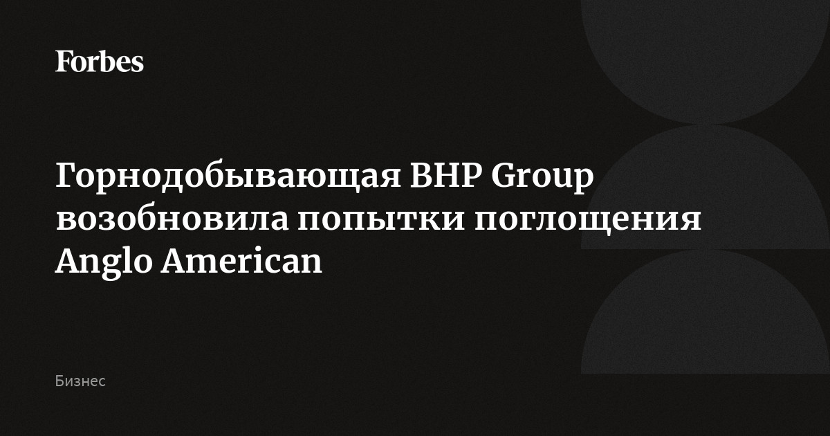 Горнодобывающая BHP Group возобновила попытки поглощения Anglo American ...