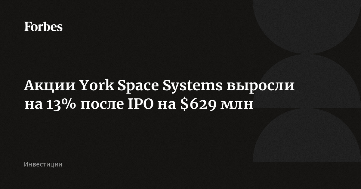 Акции York Space Systems выросли на 13% после IPO на $629 млн | Forbes.ru
