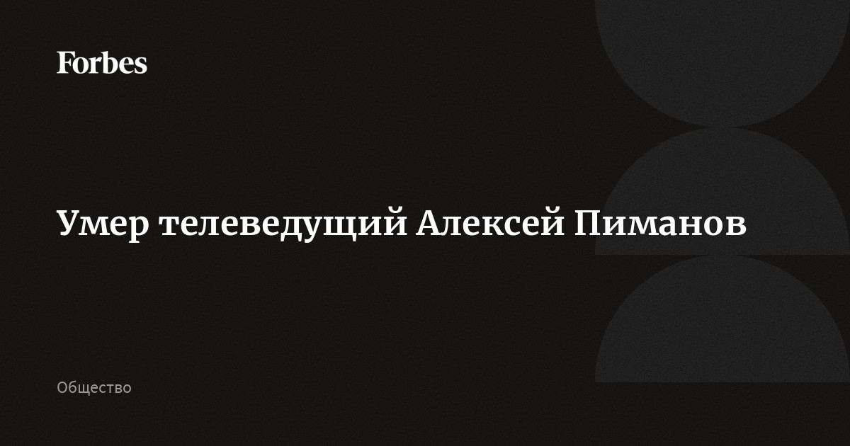 Умер телеведущий Алексей Пиманов | Forbes.ru