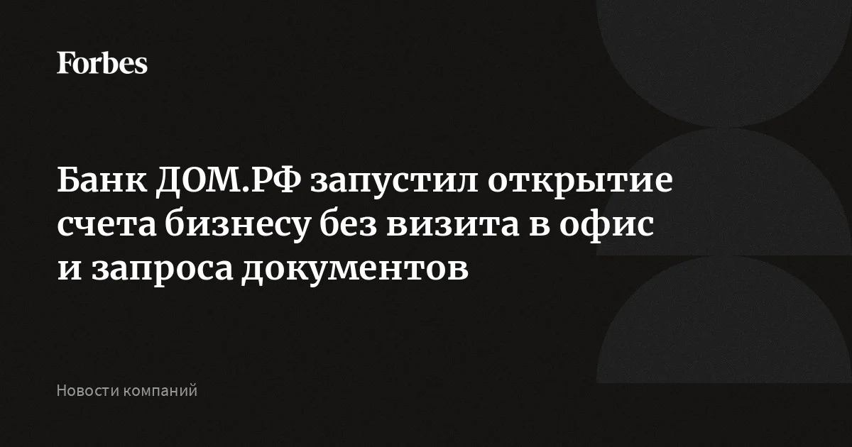 Банк ДОМ.РФ запустил открытие счета бизнесу без визита в офис и запроса ...