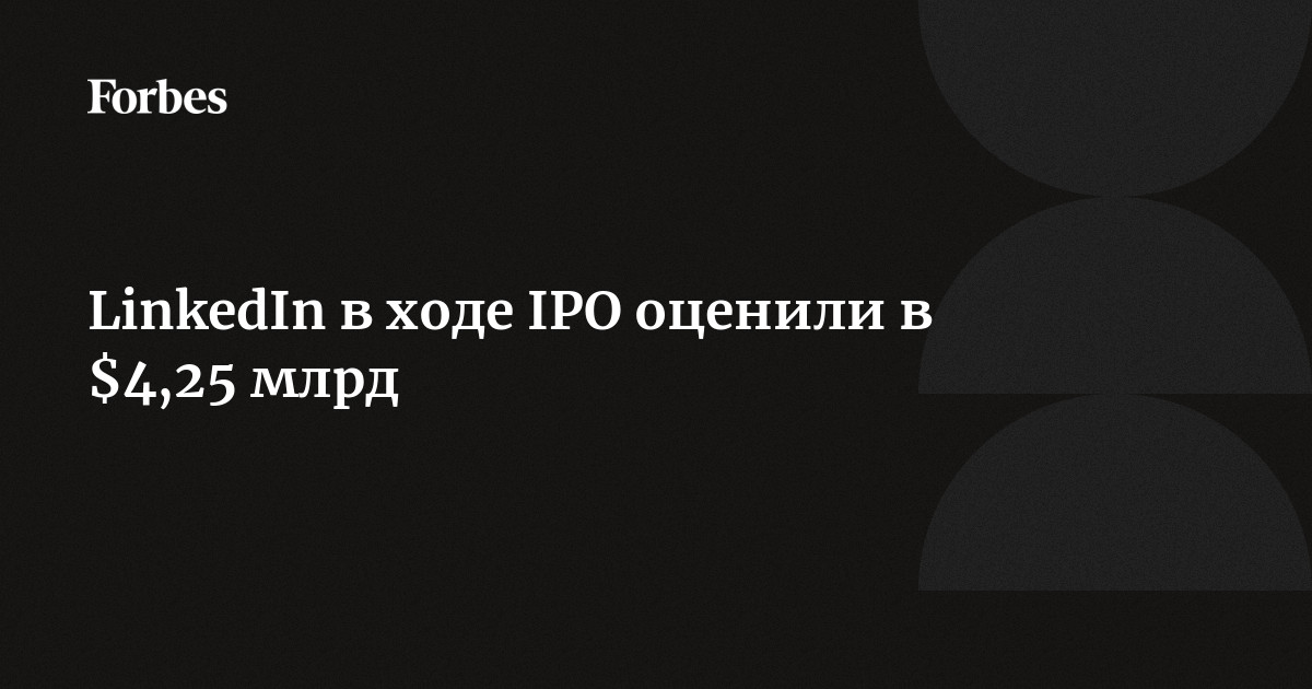 LinkedIn в ходе IPO оценили в $4,25 млрд | Forbes.ru