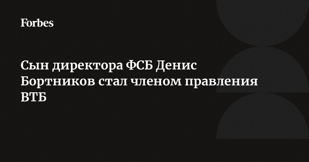 Сын директора ФСБ Денис Бортников стал членом правления ВТБ | Forbes.ru
