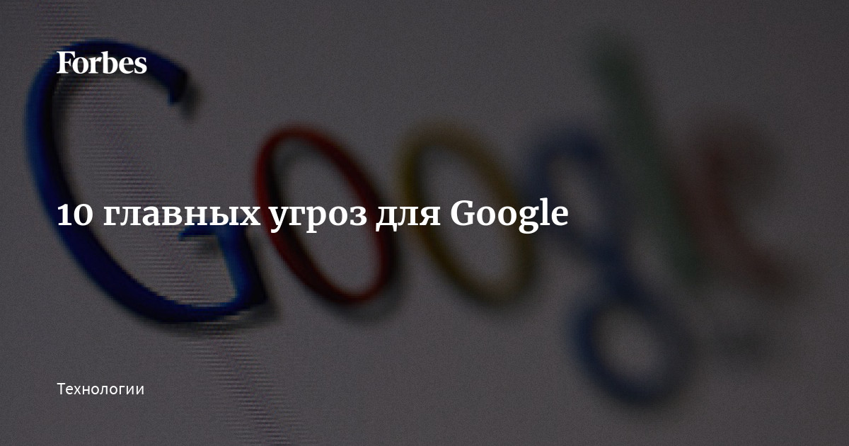10 главных угроз для Google | Forbes.ru